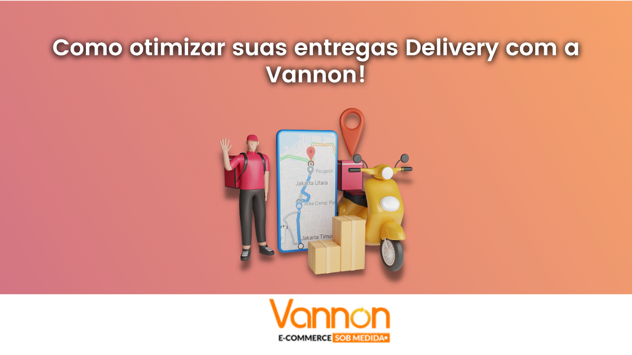 Como otimizar suas entregas Delivery com a Vannon! | E-Commerce Omnichannel
